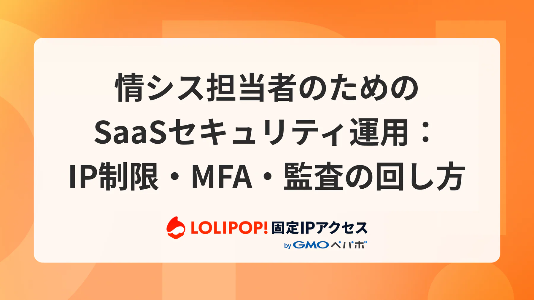 情シス担当者のためのSaaSセキュリティ運用：IP制限・MFA・監査の回し方 | お役立ち情報
