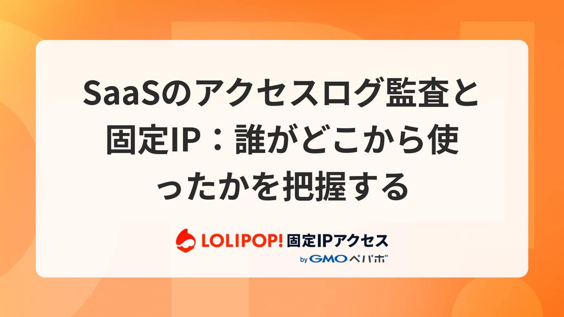SaaSのアクセスログ監査と固定IP：誰がどこから使ったかを把握する方法 | お役立ち情報